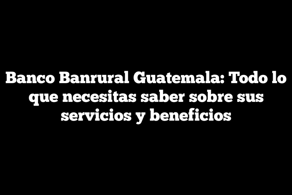 Banco Banrural Guatemala: Todo lo que necesitas saber sobre sus ...