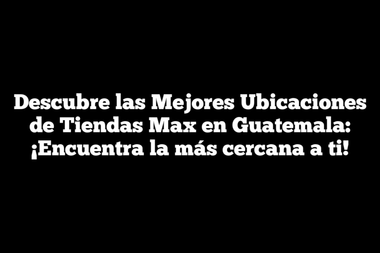 Descubre las Mejores Ubicaciones de Tiendas Max en Guatemala ...