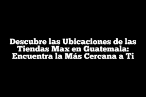 Descubre las Ubicaciones de las Tiendas Max en Guatemala: Encuentra la ...