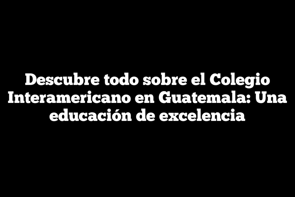 Descubre todo sobre el Colegio Interamericano en Guatemala: Una ...