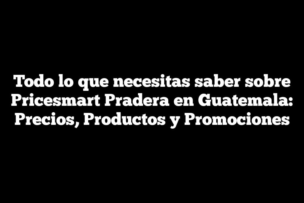 Todo lo que necesitas saber sobre Pricesmart Pradera en Guatemala ...
