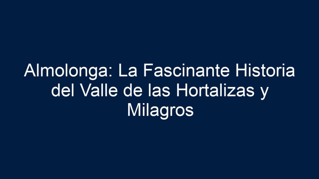 Almolonga: La Fascinante Historia del Valle de las Hortalizas y Milagros