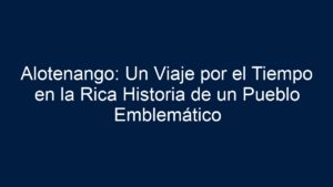 Alotenango: Un Viaje por el Tiempo en la Rica Historia de un Pueblo ...