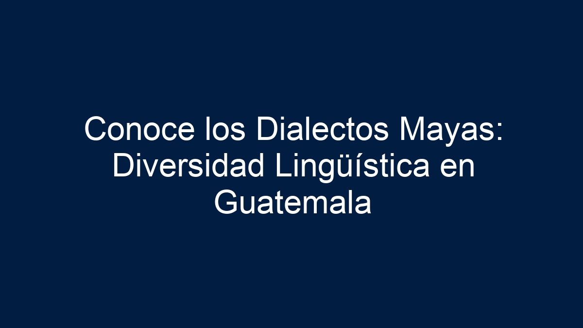 Conoce los Dialectos Mayas: Diversidad Lingüística en Guatemala