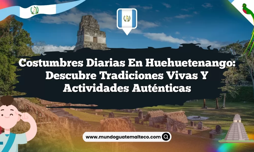 Costumbres Diarias en Huehuetenango: Descubre Tradiciones Vivas y Actividades Auténticas