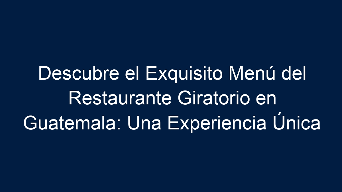 Descubre el Exquisito Menú del Restaurante Giratorio en Guatemala: Una ...