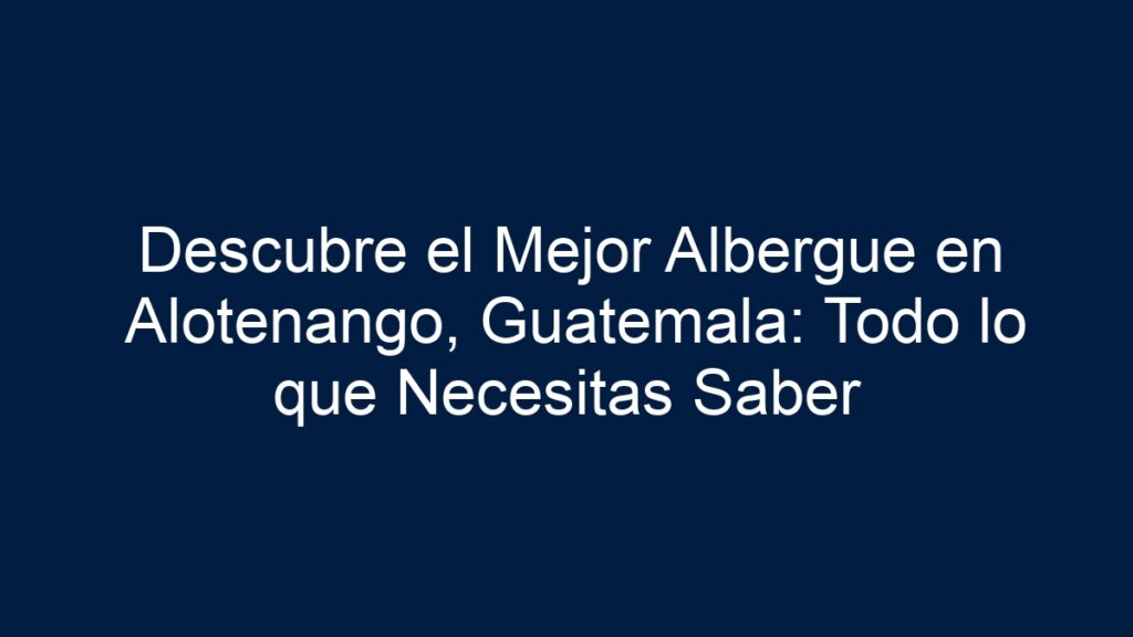 Descubre el Mejor Albergue en Alotenango, Guatemala: Todo lo que ...
