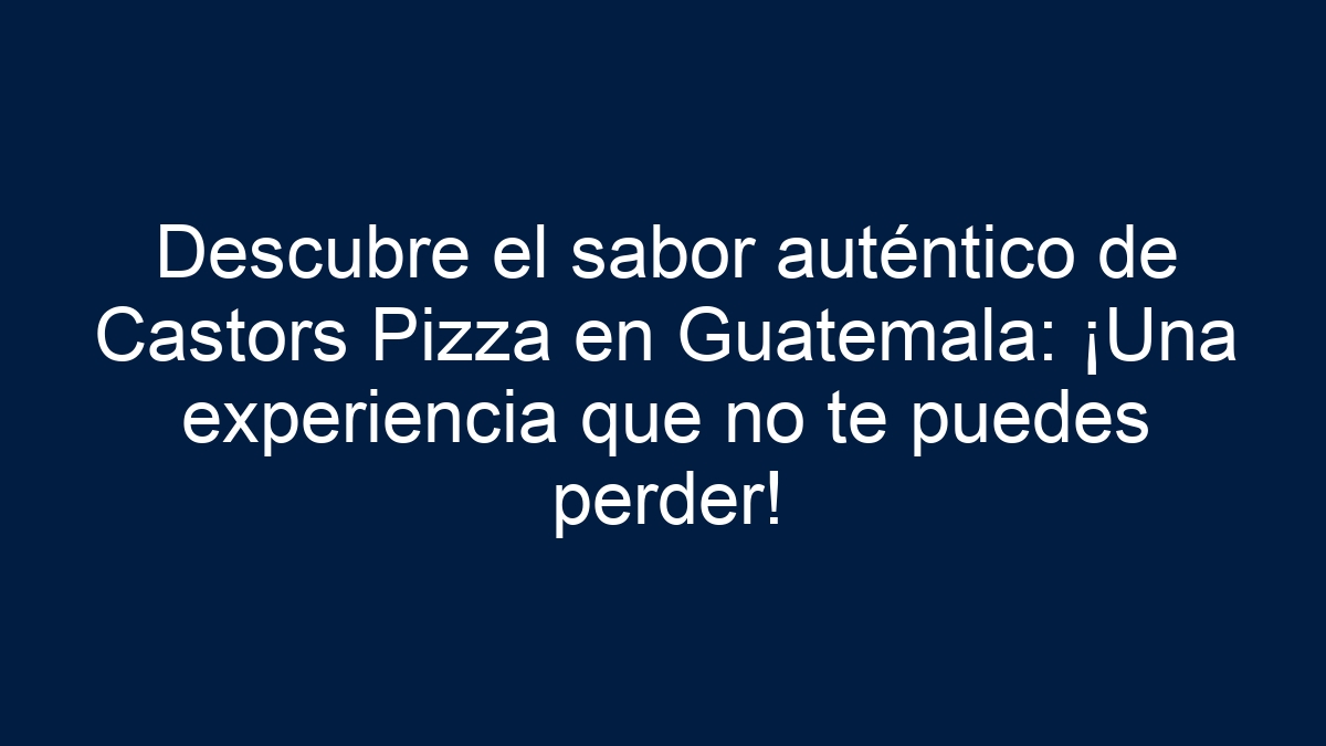 Descubre el sabor auténtico de Castors Pizza en Guatemala: ¡Una ...