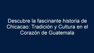 Descubre la fascinante historia de Chicacao: Tradición y Cultura en el ...