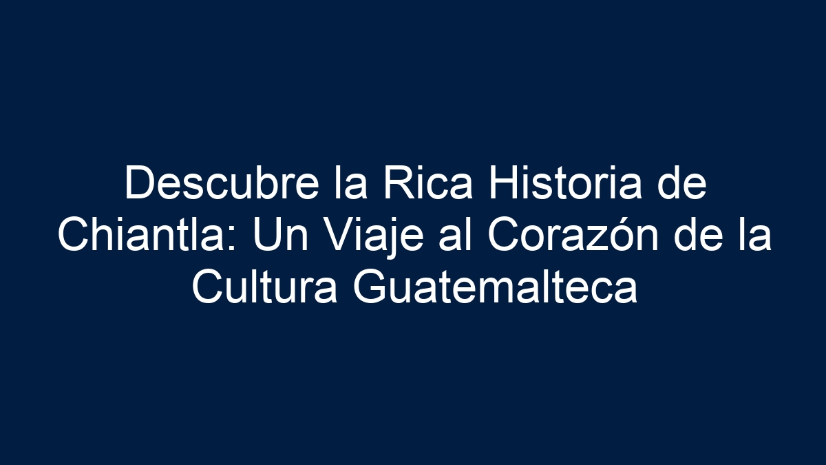 Descubre la Rica Historia de Chiantla: Un Viaje al Corazón de la ...