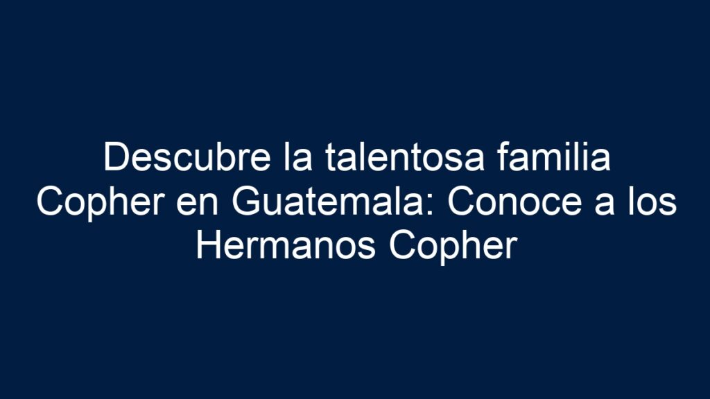 Descubre la talentosa familia Copher en Guatemala: Conoce a los ...