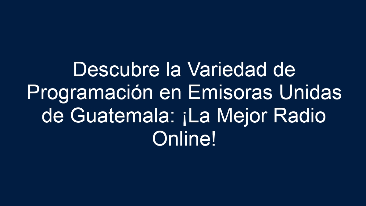 Descubre La Variedad De Programación En Emisoras Unidas De Guatemala