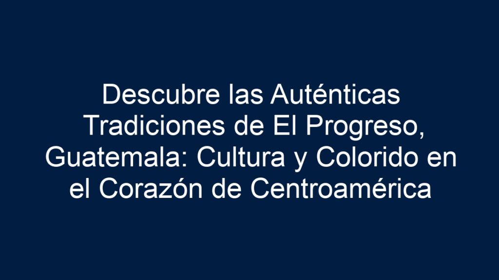 Descubre las Auténticas Tradiciones de El Progreso, Guatemala: Cultura ...