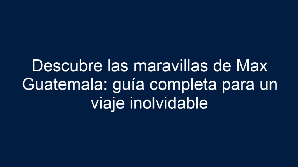 Descubre las maravillas de Max Guatemala: guía completa para un viaje ...