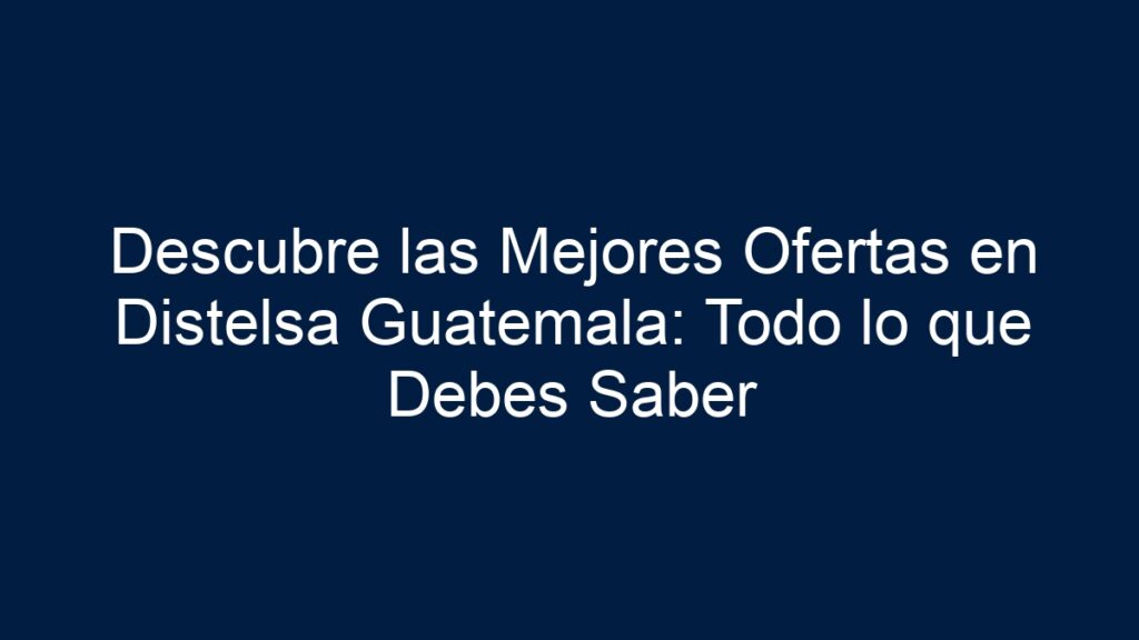 Descubre las Mejores Ofertas en Distelsa Guatemala: Todo lo que Debes Saber