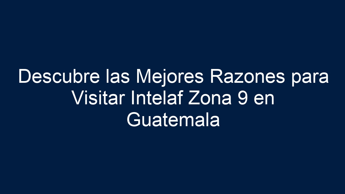 Descubre las Mejores Razones para Visitar Intelaf Zona 9 en Guatemala