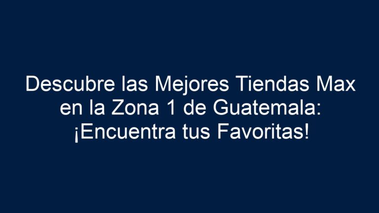 Descubre las Mejores Tiendas Max en la Zona 1 de Guatemala: ¡Encuentra ...