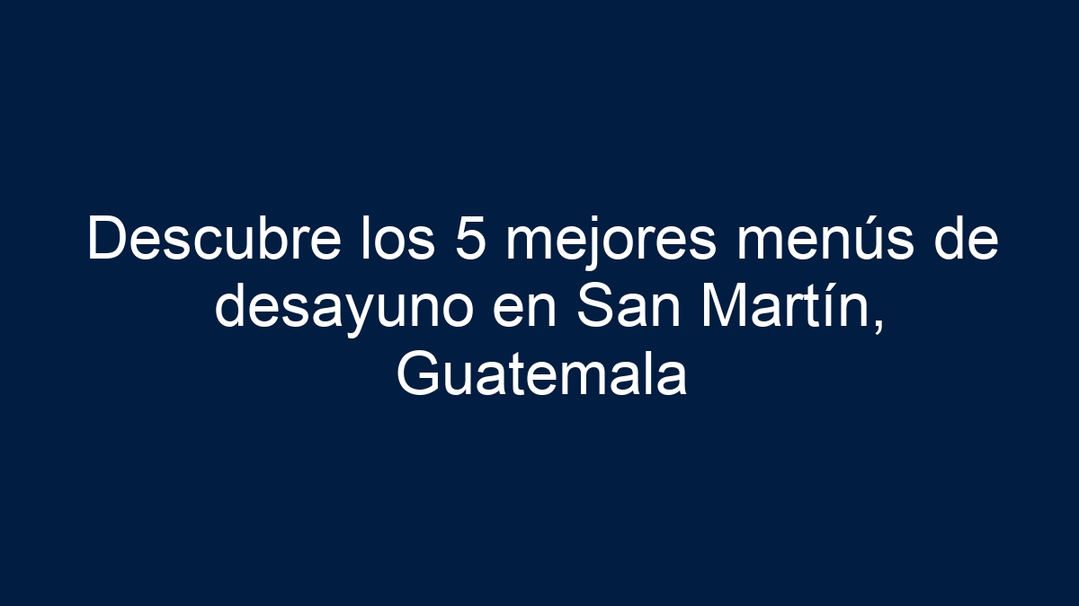 Descubre los 5 mejores menús de desayuno en San Martín, Guatemala