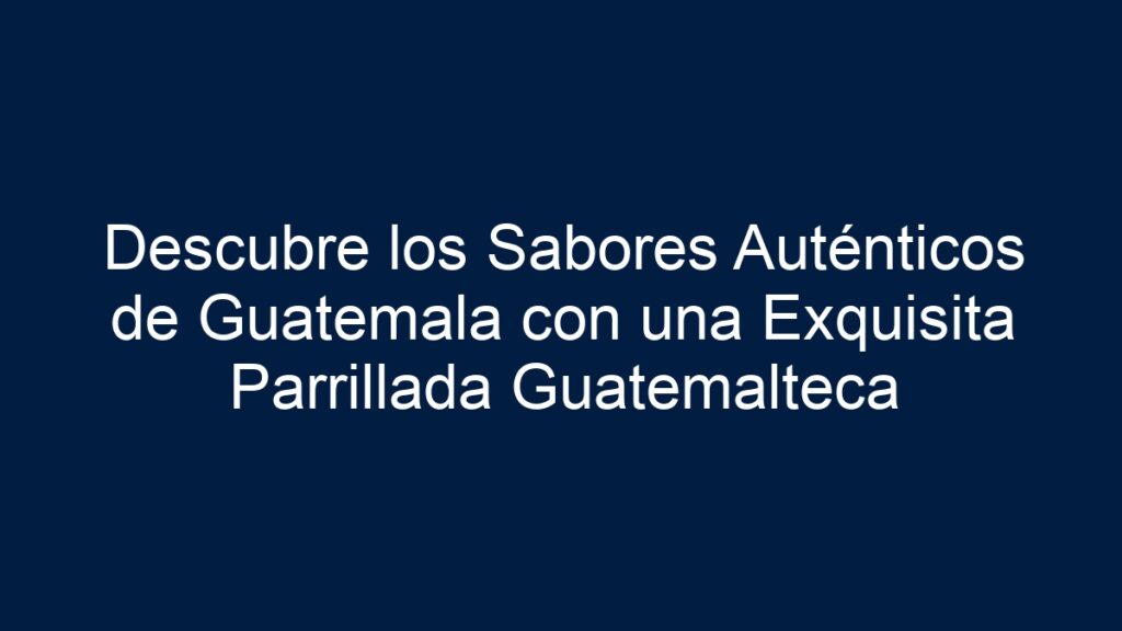 Descubre los Sabores Auténticos de Guatemala con una Exquisita ...