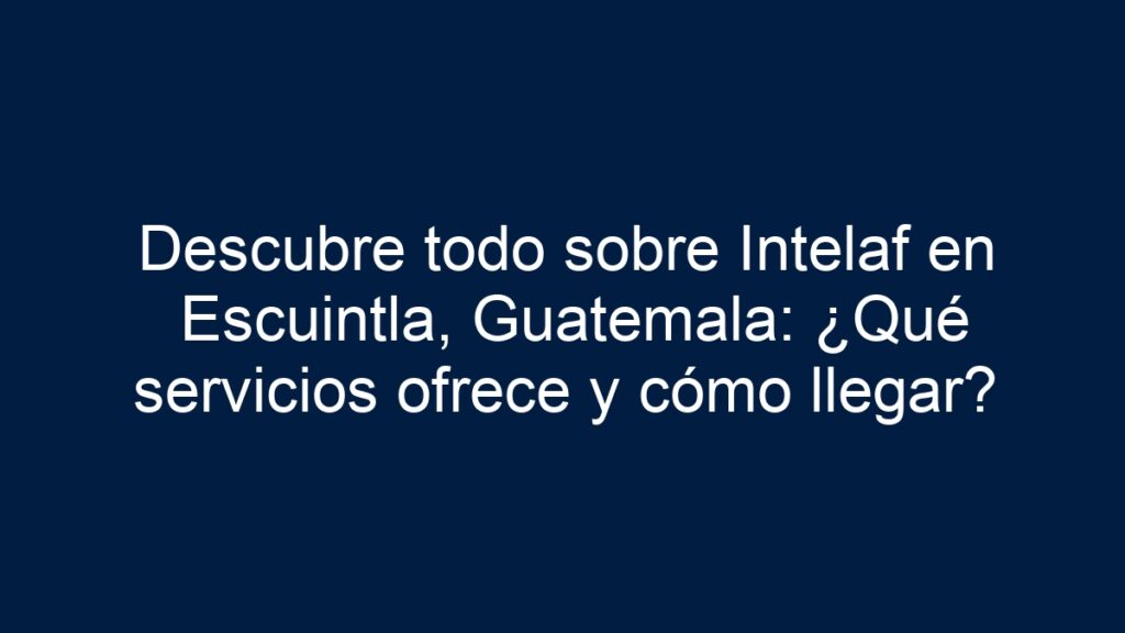 Descubre todo sobre Intelaf en Escuintla, Guatemala: ¿Qué servicios ofrece y cómo llegar?