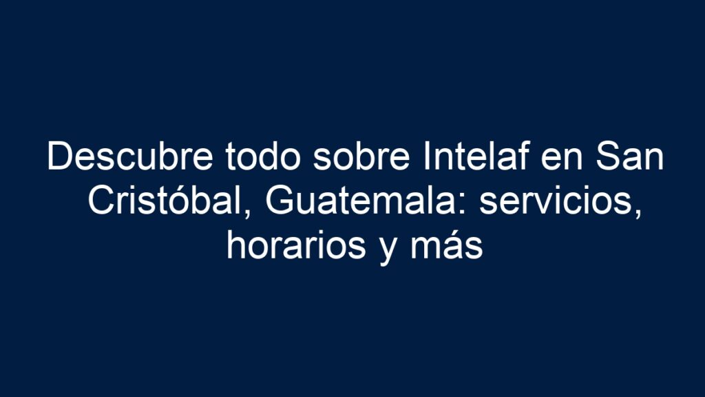 Descubre todo sobre Intelaf en San Cristóbal, Guatemala: servicios, horarios y más