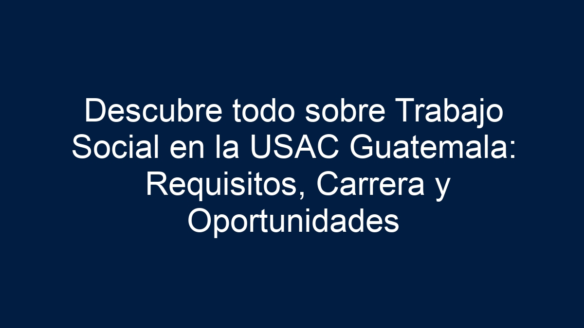 Descubre todo sobre Trabajo Social en la USAC Guatemala: Requisitos ...