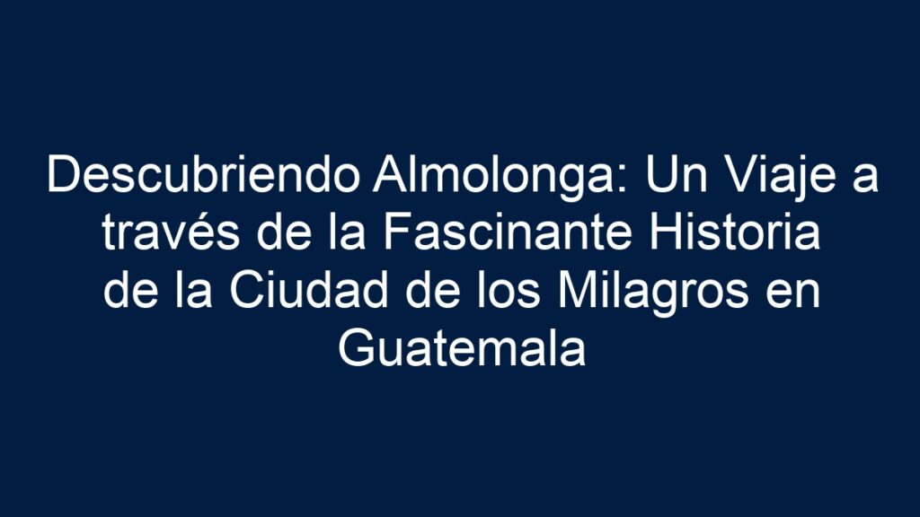 Descubriendo Almolonga: Un Viaje a través de la Fascinante Historia de ...