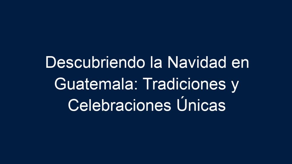 Descubriendo la Navidad en Guatemala: Tradiciones y Celebraciones Únicas