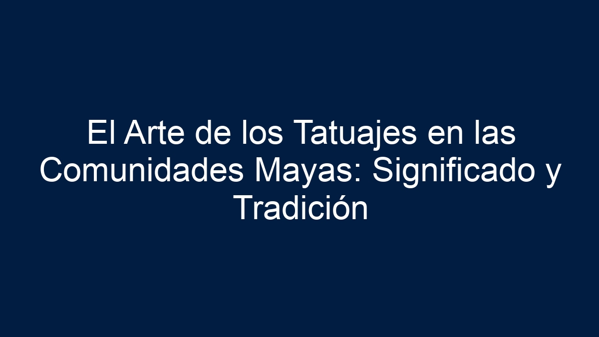 El Arte de los Tatuajes en las Comunidades Mayas: Significado y Tradición