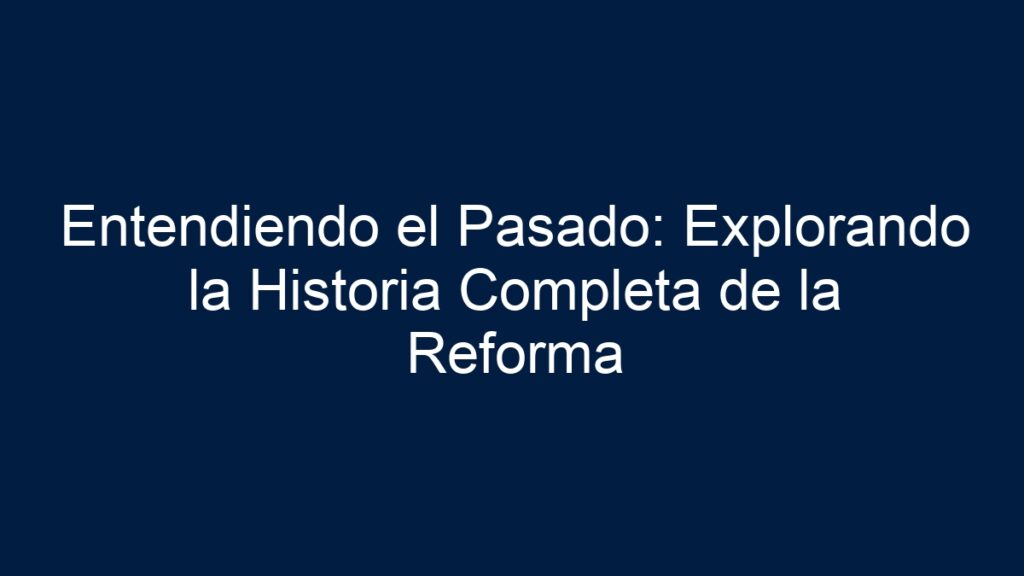 Entendiendo el Pasado: Explorando la Historia Completa de la Reforma
