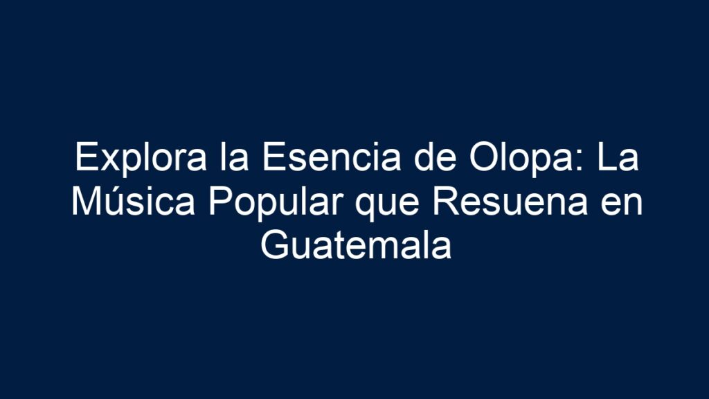 Explora la Esencia de Olopa: La Música Popular que Resuena en Guatemala