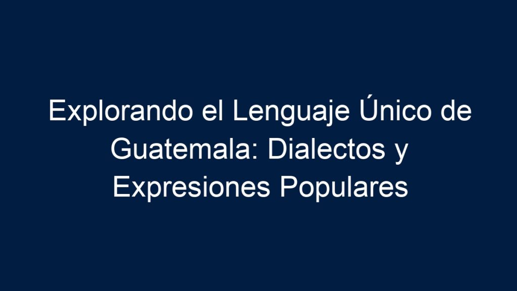 Explorando el Lenguaje Único de Guatemala: Dialectos y Expresiones ...