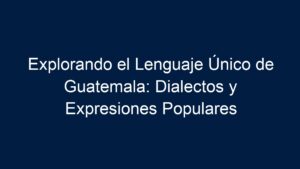 Explorando el Lenguaje Único de Guatemala: Dialectos y Expresiones ...