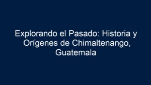 Explorando el Pasado: Historia y Orígenes de Chimaltenango, Guatemala