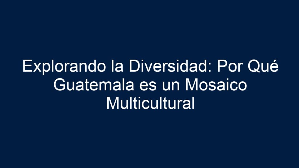 Explorando la Diversidad: Por Qué Guatemala es un Mosaico Multicultural