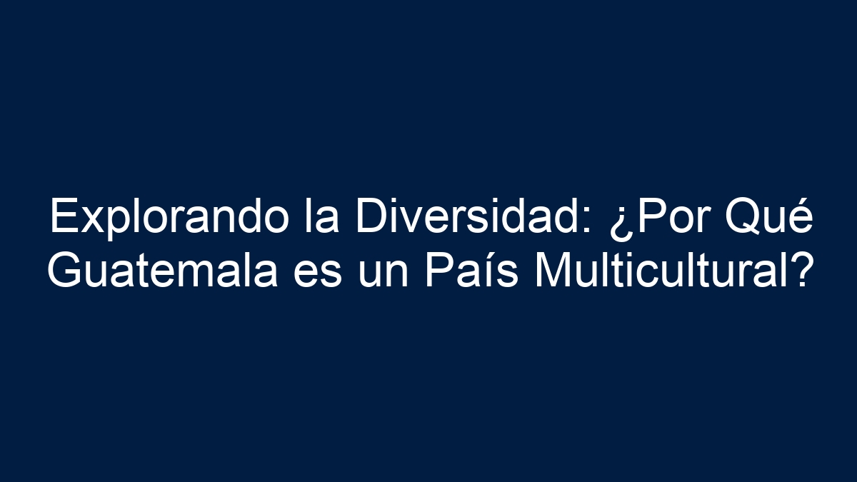 Explorando la Diversidad: ¿Por Qué Guatemala es un País Multicultural?