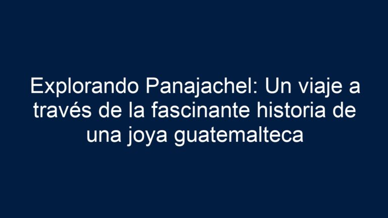 Explorando Panajachel: Un viaje a través de la fascinante historia de ...