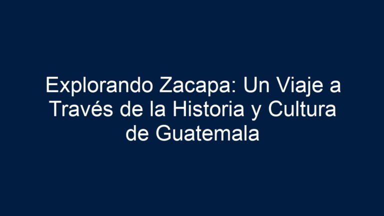 Explorando Zacapa: Un Viaje a Través de la Historia y Cultura de Guatemala