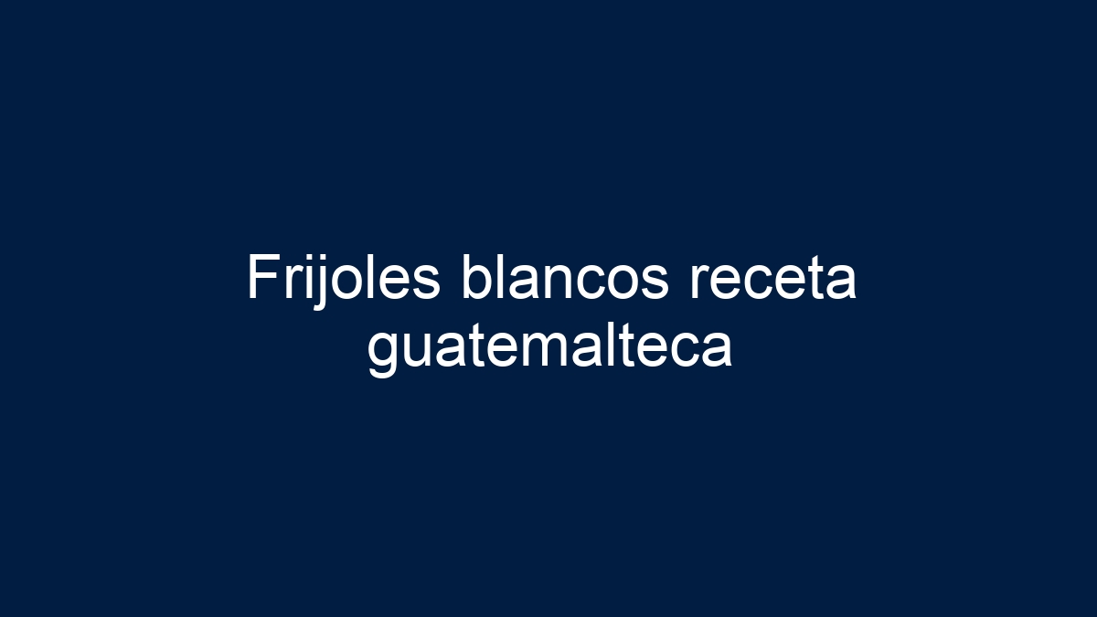 Frijoles blancos receta guatemalteca