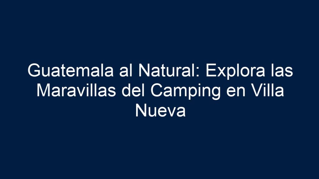 Guatemala al Natural: Explora las Maravillas del Camping en Villa Nueva