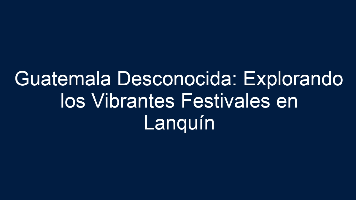 Guatemala Desconocida: Explorando los Vibrantes Festivales en Lanquín