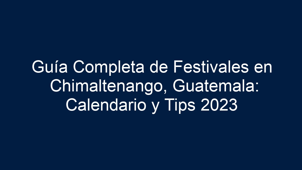 Guía Completa de Festivales en Chimaltenango, Guatemala: Calendario y Tips