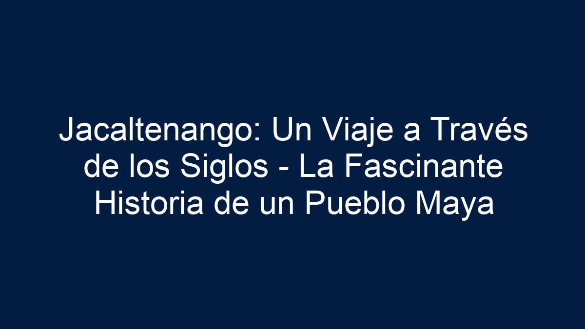 Jacaltenango: Un Viaje a Través de los Siglos - La Fascinante Historia ...