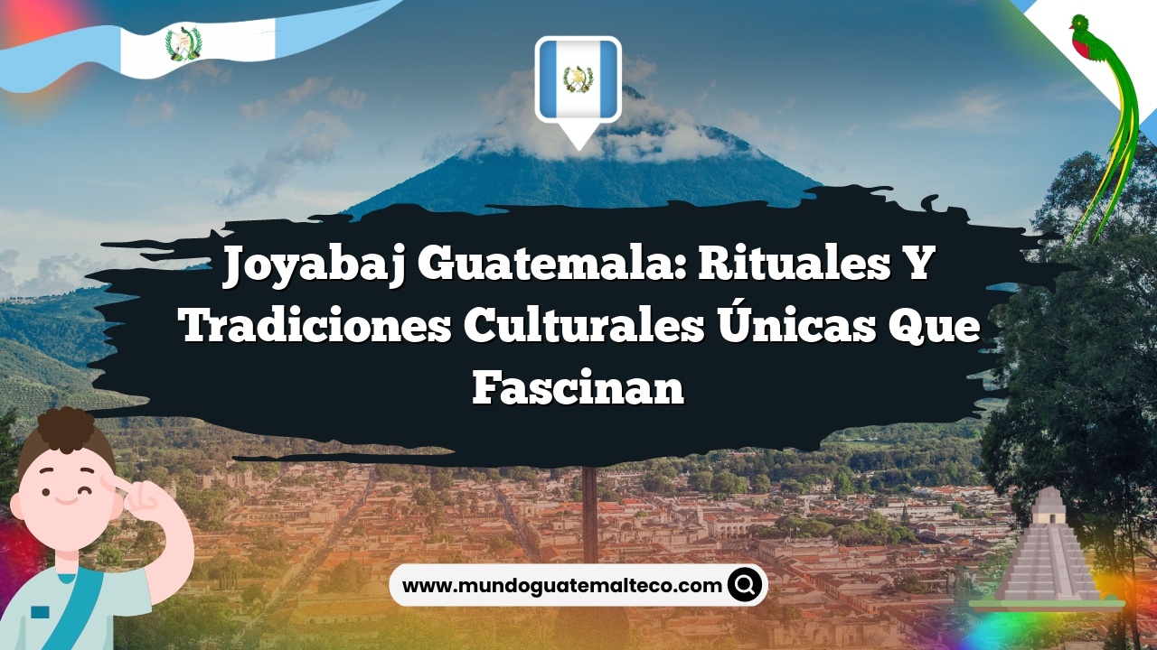 Joyabaj Guatemala: Rituales y Tradiciones Culturales Únicas que Fascinan