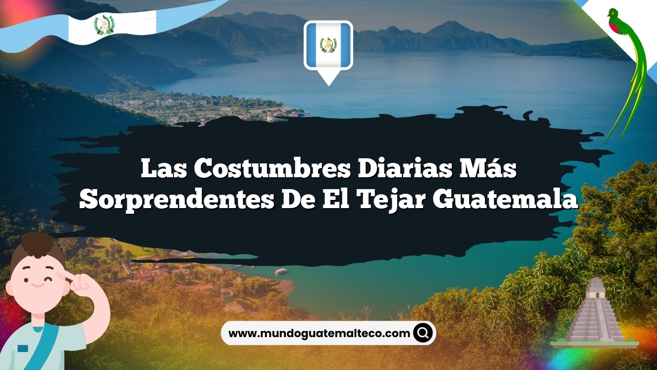 Las Costumbres Diarias Más Sorprendentes de El Tejar Guatemala