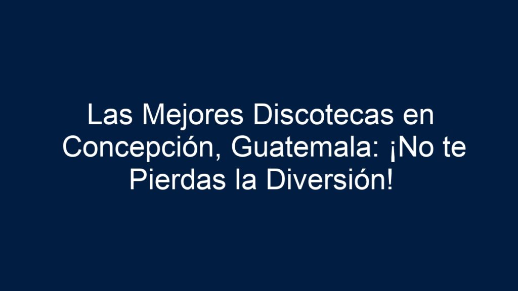Las Mejores Discotecas en Concepción, Guatemala: ¡No te Pierdas la ...