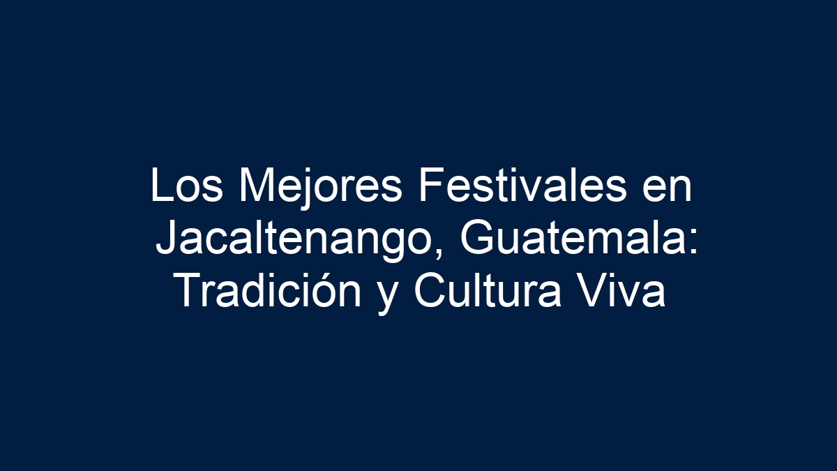 Los Mejores Festivales en Jacaltenango, Guatemala: Tradición y Cultura Viva