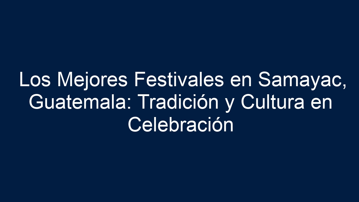 Los Mejores Festivales en Samayac, Guatemala: Tradición y Cultura en ...
