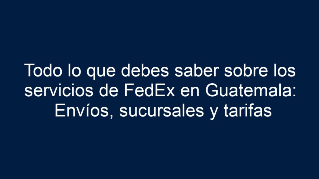 Todo lo que debes saber sobre los servicios de FedEx en Guatemala: Envíos, sucursales y tarifas