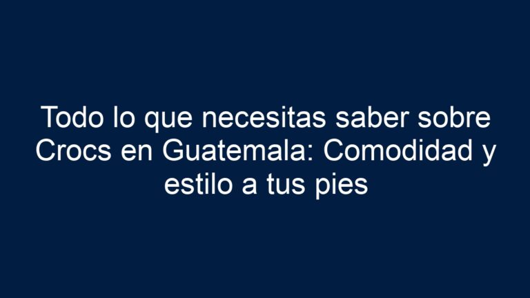 Todo lo que necesitas saber sobre Crocs en Guatemala: Comodidad y ...